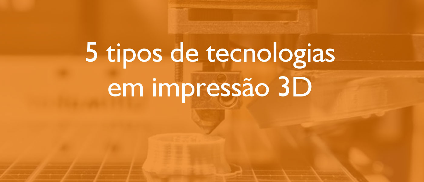 5 tipos de tecnologias em impressão 3D - Produteca